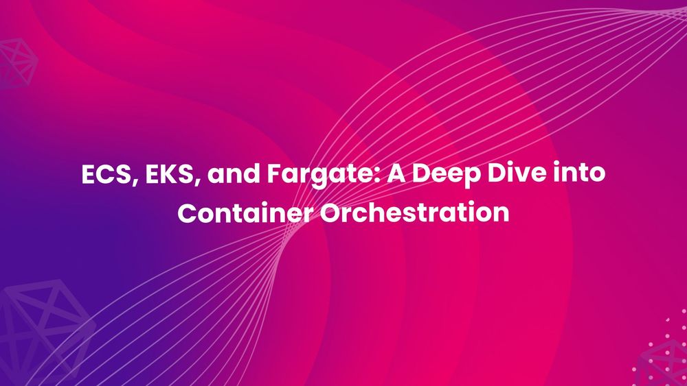 ECS, EKS, and Fargate: A Deep Dive into Container Orchestration