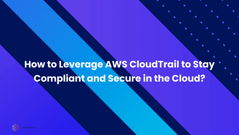 How to Leverage AWS CloudTrail to Stay Compliant and Secure in the Cloud?