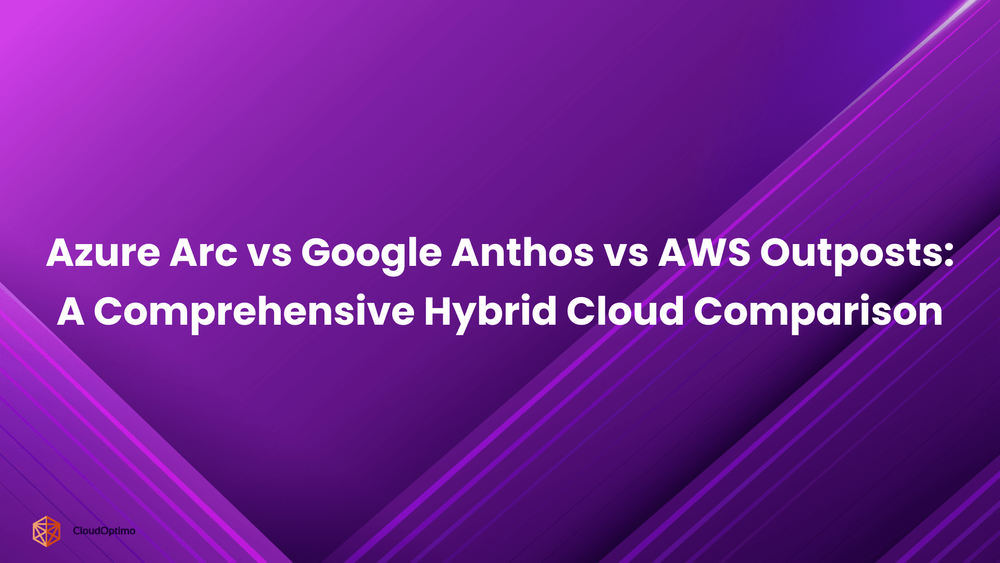 Azure Arc vs Google Anthos vs AWS Outposts: A Comprehensive Hybrid Cloud Comparison