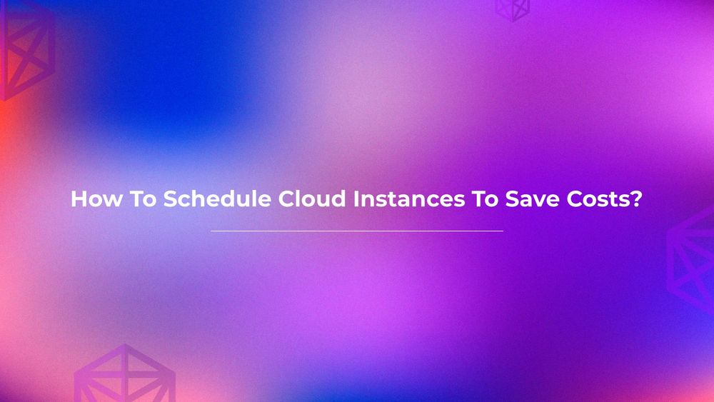 How To Schedule Cloud Instances To Save Costs?