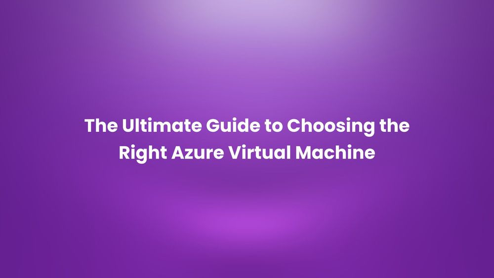 The Ultimate Guide to Choosing the Right Azure Virtual Machine
